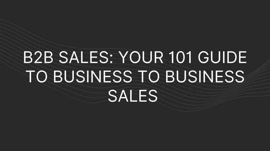 B2B Sales: Your 101 Guide to Business to Business Sales